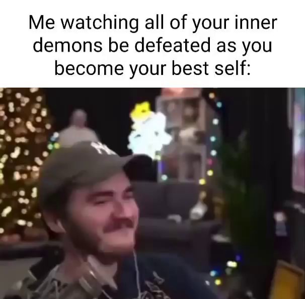 Me watching all of your inner demons be defeated as you become your ...