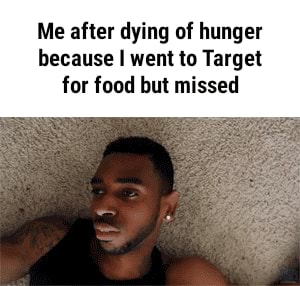 Me after dying of hunger because I went to Target for food but missed ...