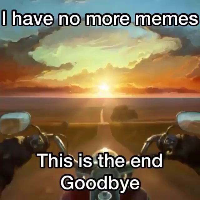Have no more memes This is-the end Goodbye - iFunny