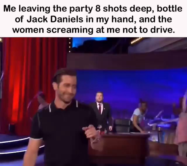 Me leaving the party 8 shots deep, bottle of Jack Daniels in my hand ...