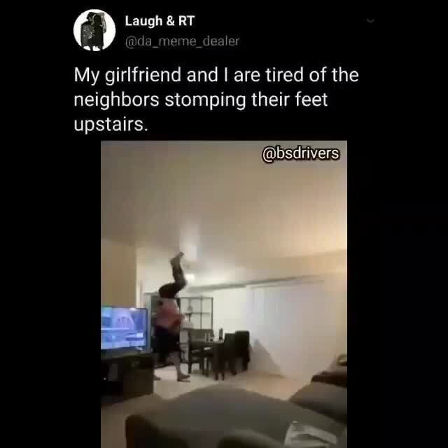 My girlfriend and I are tired of the neighbors stomping their feet ...