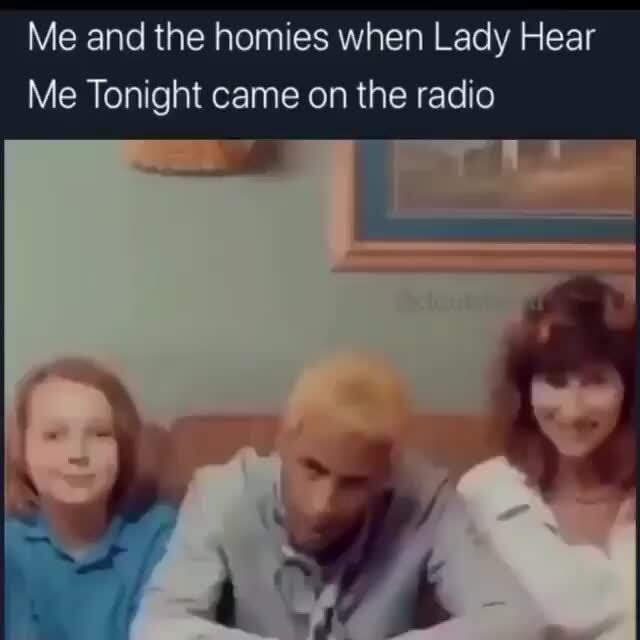 Me and the homies when Lady Hear Me Tonight came on the radio - iFunny