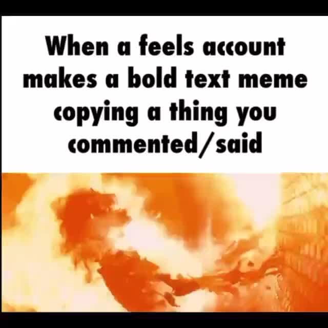 When a feels account makes a bold text meme copying a thing you ...