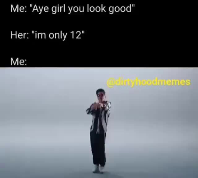 Me: "Aye girl you look good" Her: "im only 12" Me: - iFunny