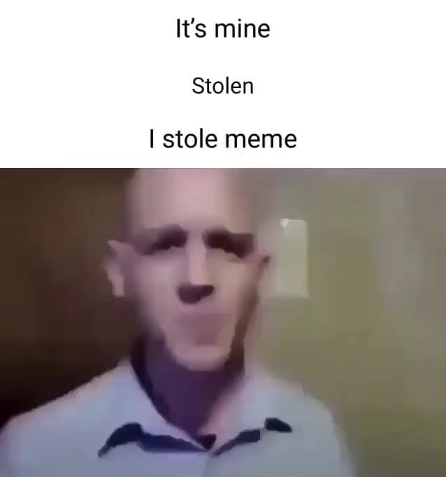 It's mine Stolen stole meme - iFunny