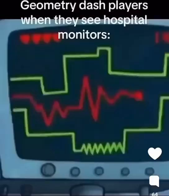 Geometry dash players when they see hospital- monitors: Cr - iFunny