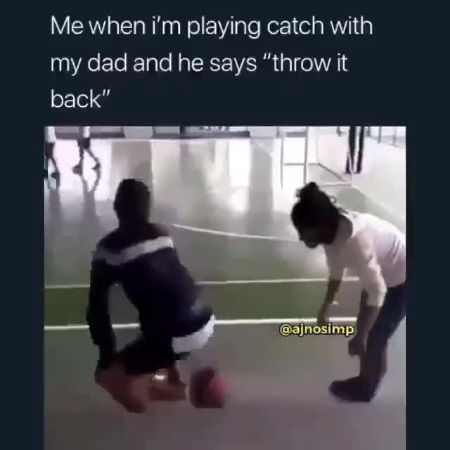 Me when i'm playing catch with my dad and he says "throw it back" - iFunny