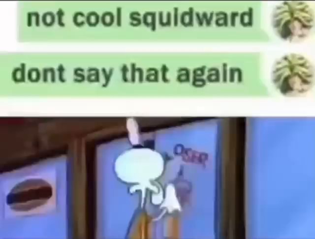 Not cool squidward ah Cont say that again - iFunny