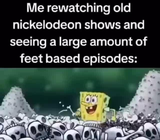 Me rewatching old nickelodeon shows and seeing a large amount of feet ...