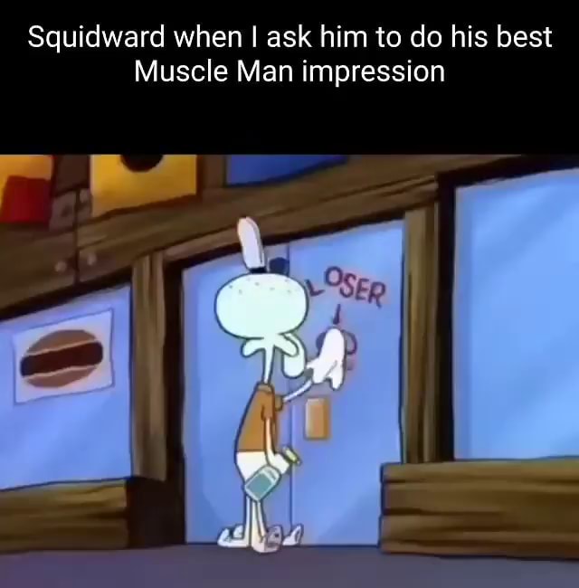 Squidward when I ask him to do his best Muscle Man impression - iFunny