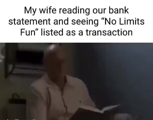 My wife reading our bank statement and seeing "No Limits Fun" listed as ...