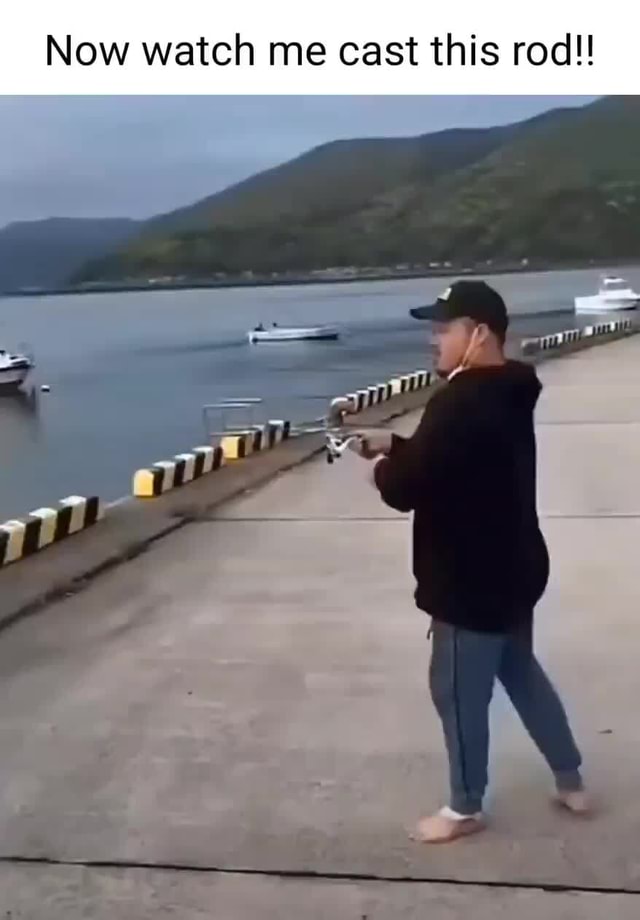 Now watch me cast this rod!! - iFunny