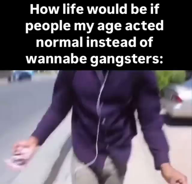 How life would be if people my age acted normal instead of wannabe ...