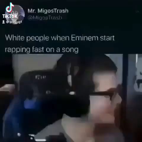 Mr. MigosTrash White people when Eminem start rapping fast on a song ...