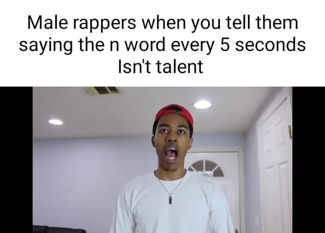 Male rappers when you tell them saying the n word every 5 seconds Isn't ...