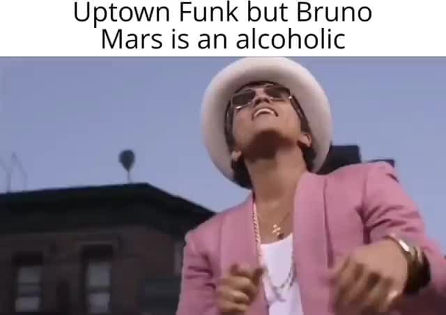 Uptown Funk but Bruno Mars is an alcoholic - iFunny