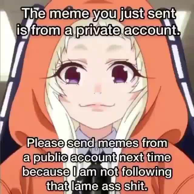 The meme you private just senty isfom a private accaunt! Pleasefsend ...