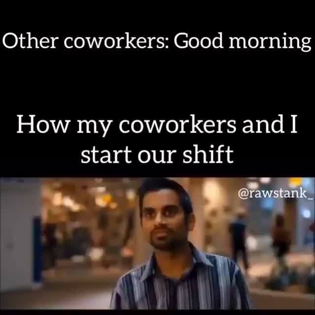 Other coworkers: Good morning How my coworkers and I start our shift ...