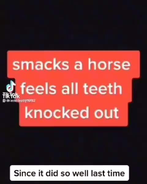 Smacks a horse S.feels all teeth knocked out Since it did so well last ...