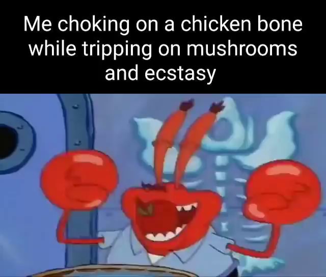 Me choking on a chicken bone while tripping on mushrooms and ecstasy ...