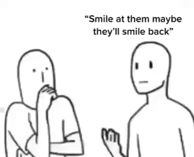"Smile at them maybe they'll smile back" - iFunny