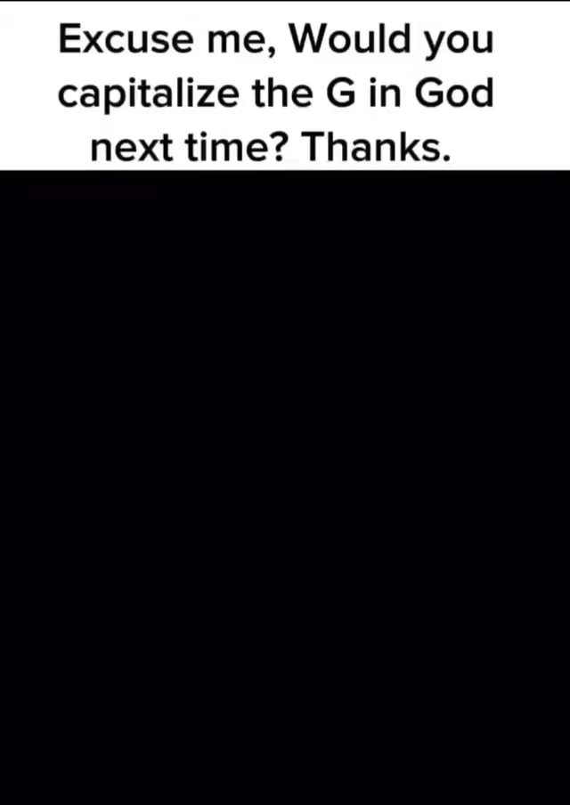 Excuse me, Would you capitalize the G in God next time? Thanks. - iFunny