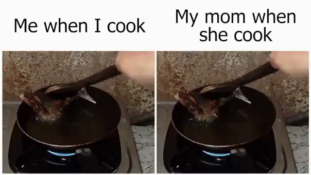 My mom when she cook Me when I cook - iFunny