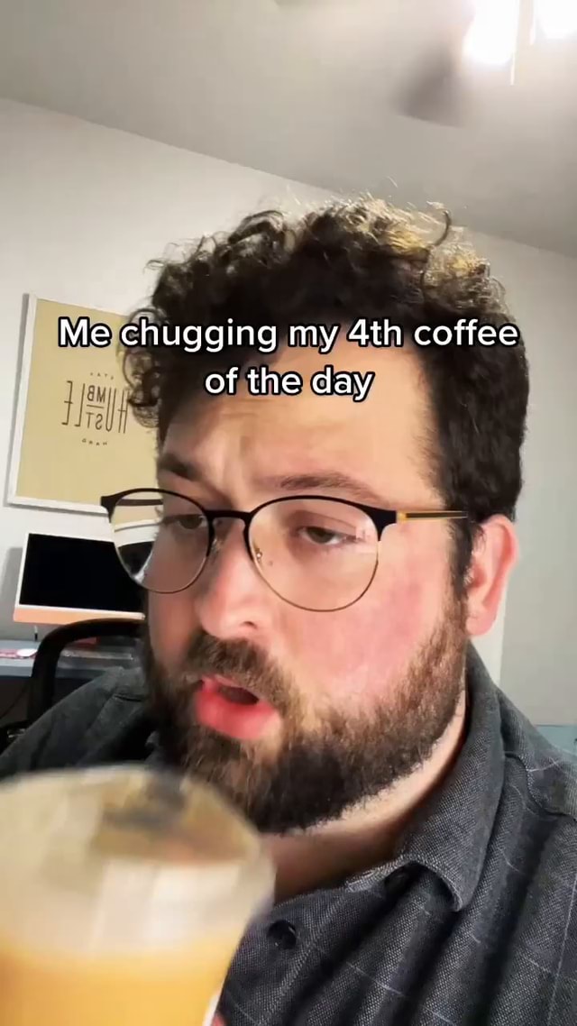 Me chugging my coffee of the day - iFunny