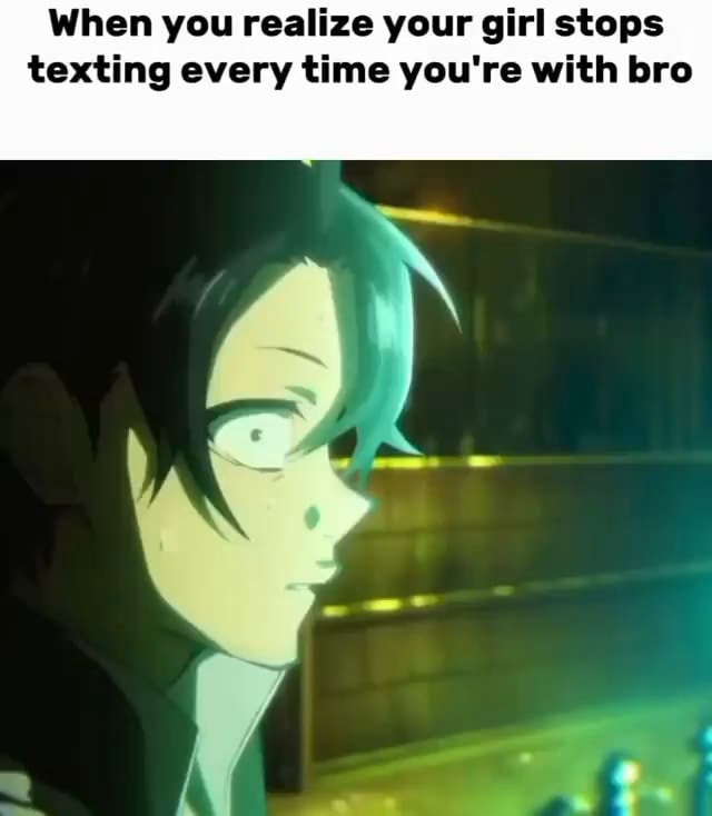 When you realize your girl stops texting every time you're with bro ...