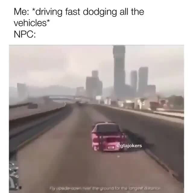 Me: *driving fast dodging all the vehicles* NPC: - iFunny