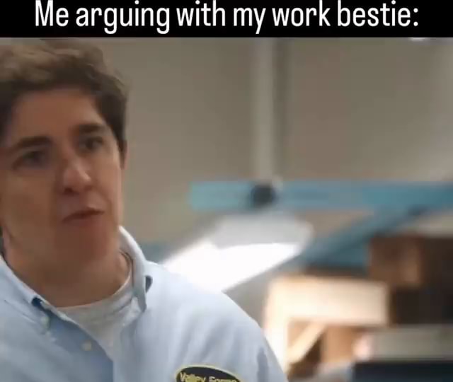 Me arguing with my work bestie: - iFunny