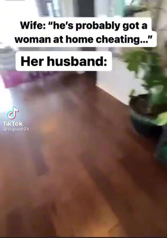 Il Wife: "he's probably got a woman at home cheating..." Her husband: Tik Tok - iFunny