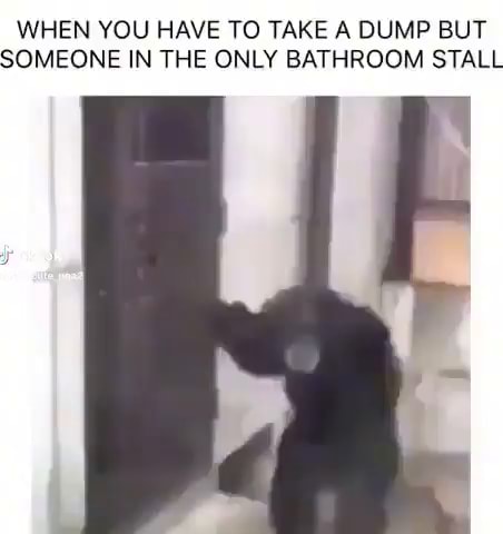 WHEN YOU HAVE TO TAKE A DUMP BUT SOMEONE IN THE ONLY BATHROOM STALL ...