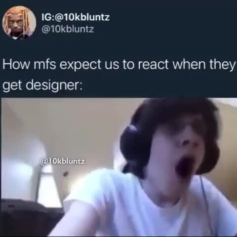 How mfs expect us to react when they get designer: - iFunny