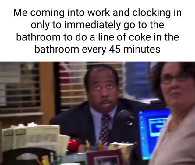 Me coming into work and clocking in only to immediately go to the ...