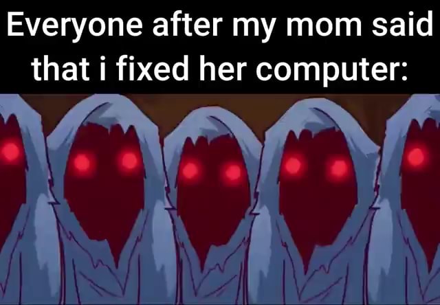 Everyone after my mom said that i fixed her computer: - iFunny