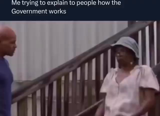 Me trying to explain to people how the Government works - iFunny