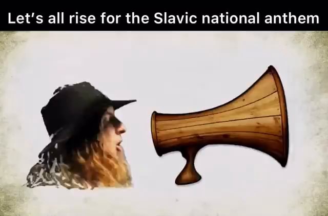 Let's all rise for the Slavic national anthem - iFunny