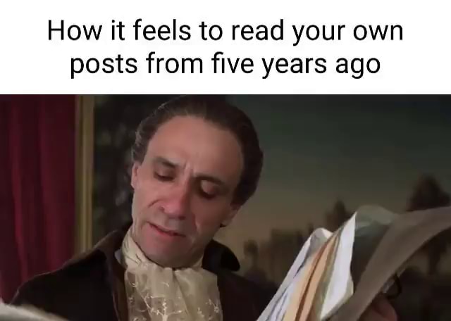 How it feels to read your own posts from five years ago - iFunny