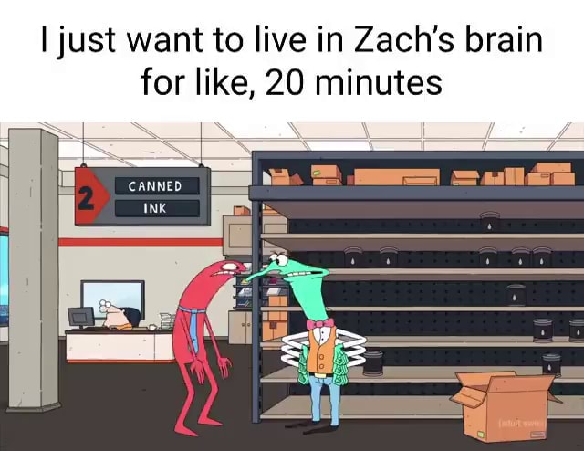 I just want to live in Zach's brain for like, 20 minutes - iFunny