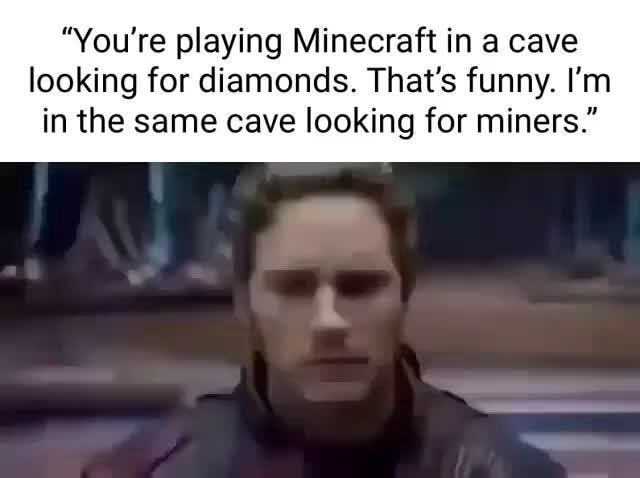 "You're playing Minecraft in a cave looking for diamonds. That's funny ...