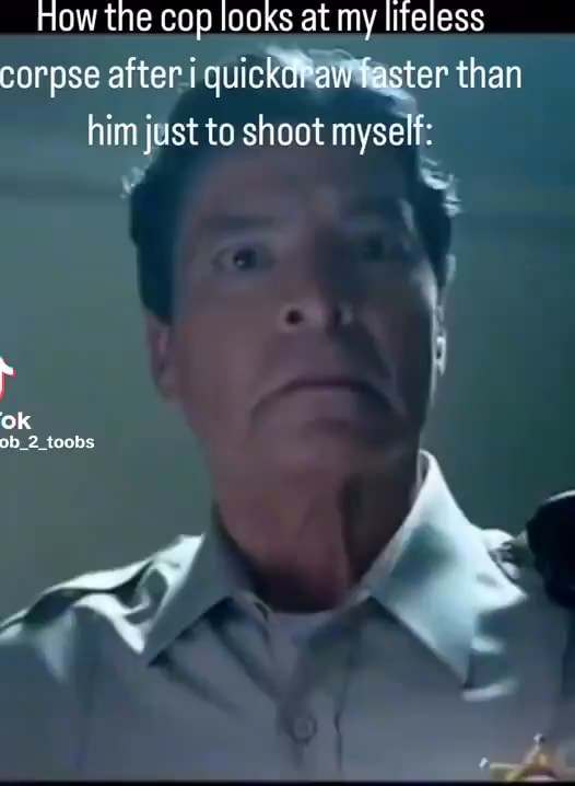 How the cop looks at my lifeless corpse after i quick 'aw faster than ...