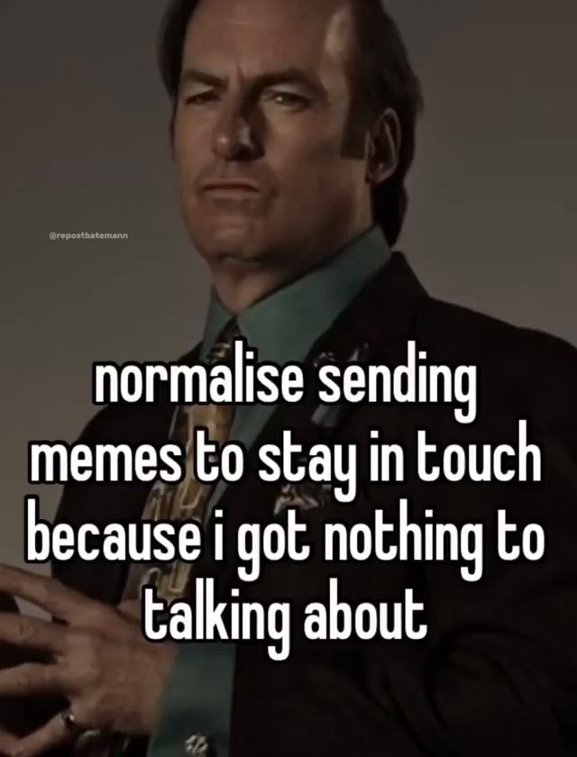 Normalise sending memes to stay in touch because i got nothing to ...