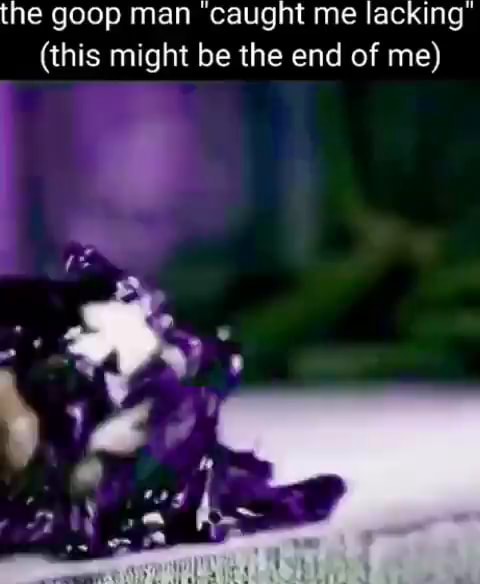 The goop man caught me lacking (this might be the end of me) - iFunny