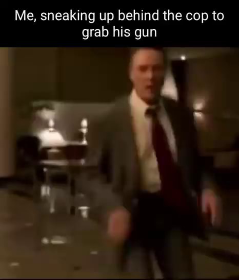 Me, sneaking up behind the cop to grab his gun - iFunny