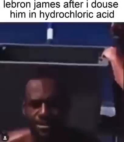Lebron james after I douse him in hydrochloric acid - iFunny
