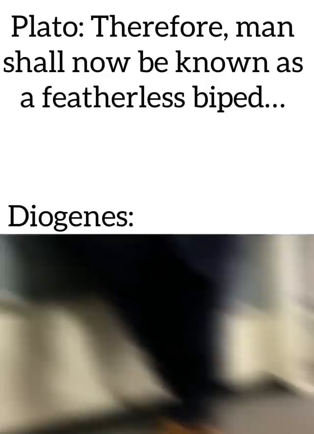 Plato: Therefore, man shall now be known as a featherless biped ...