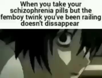 When you take your schizophrenia pills but the femboy twink you've been ...