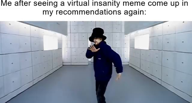 Me after seeing a virtual Insanity meme come up In my recommendations ...