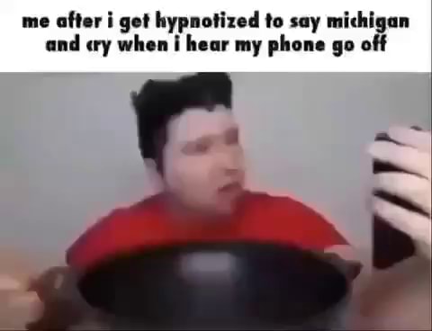 Me after i get hypnotized to say michigan and "ry when hear my phone go ...